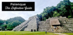 Palenque Ruins (Chiapas): The Definitive Guide (+ Tips)